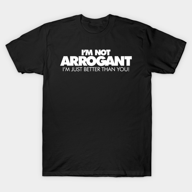 Im Not Arrogant Im Just Better Than You Im Not Arrogant Im Just